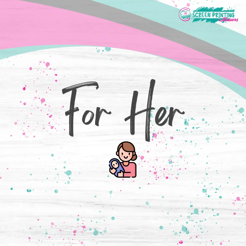 For Her - Screen Printing by Bauers